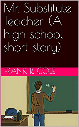 Mr. Substitute Teacher (A high school short story) by Frank R. Cole ...