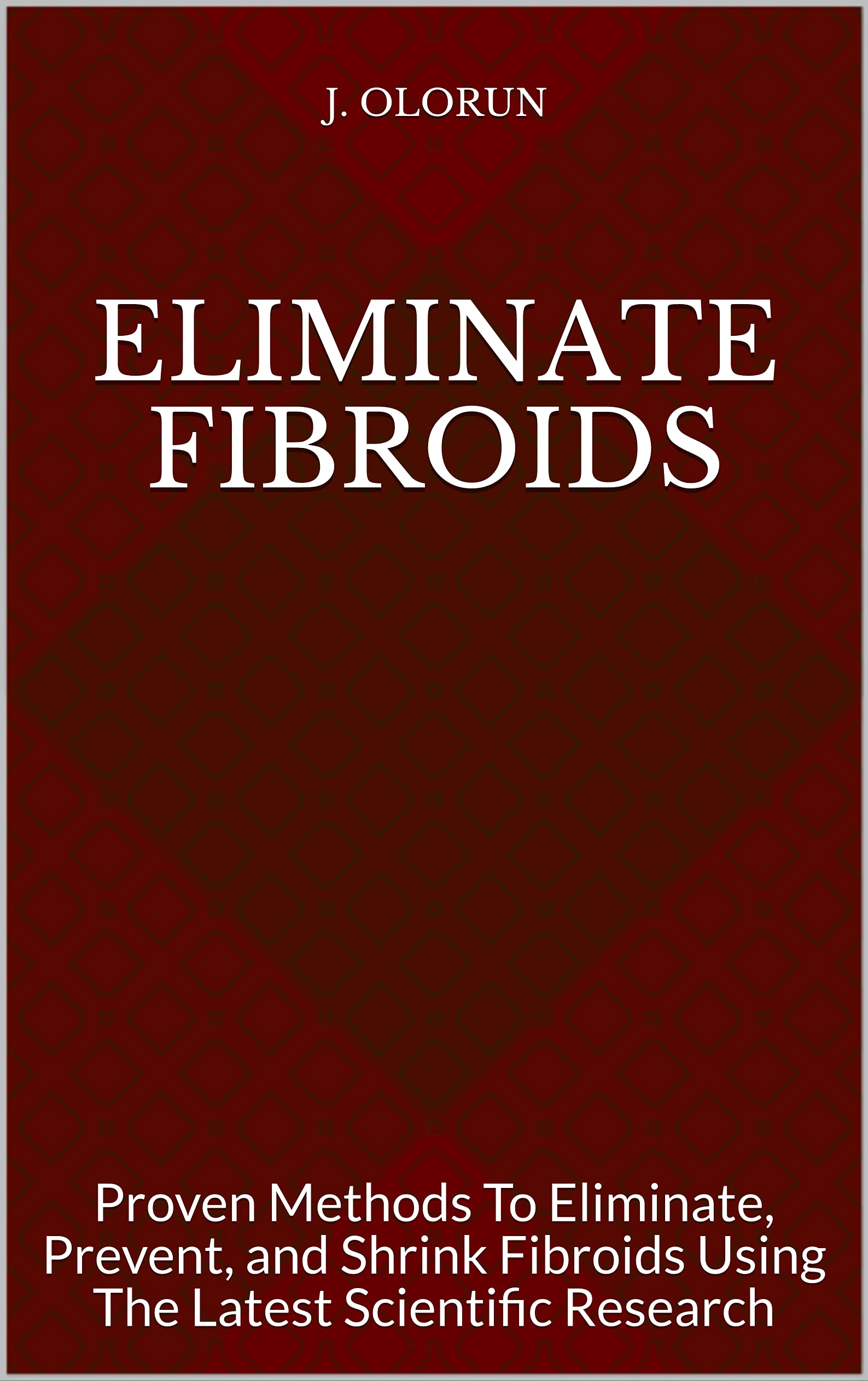 Eliminate Fibroids: Proven Methods To Eliminate, Prevent, and Shrink ...