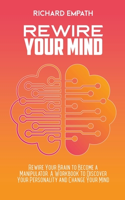 Rewire Your Mind: Rewire Your Brain to Become a Manipulator. A Workbook ...