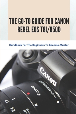 The Go-to Guide For Canon Rebel EOS T8i/850D: Handbook For The ...