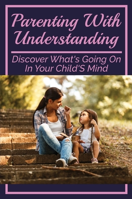 Parenting With Understanding: Discover What's Going On In Your Child'S Mind: Understanding Child ...