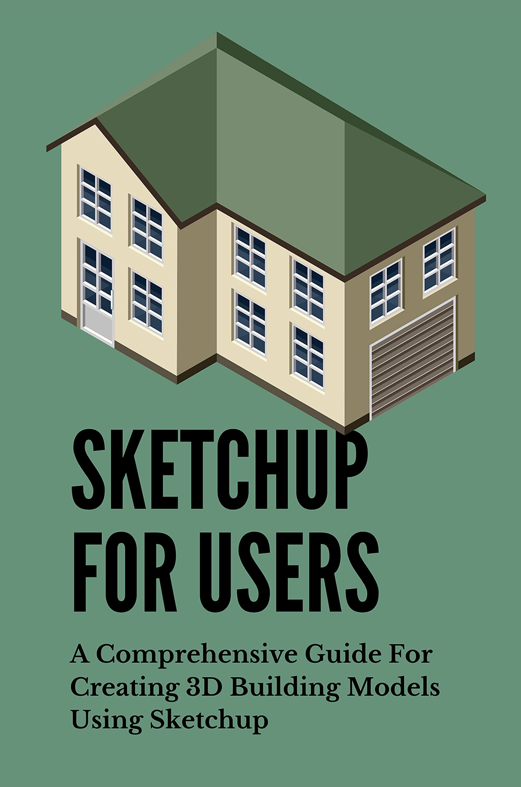 Sketchup For Users: A Comprehensive Guide For Creating 3D Building ...