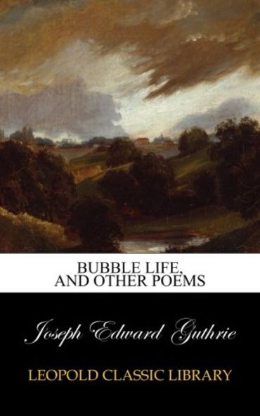 Bubble Life, and Other Poems by Joseph Edward Guthrie | Goodreads