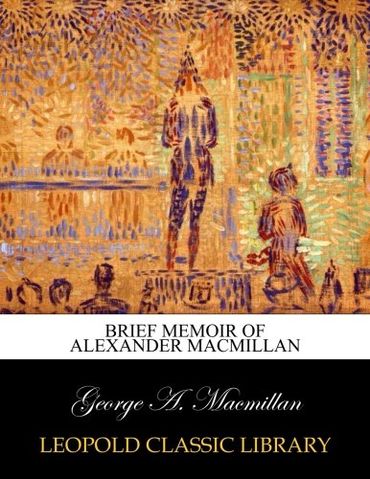 Brief Memoir of Alexander Macmillan by George Augustin MacMillan ...