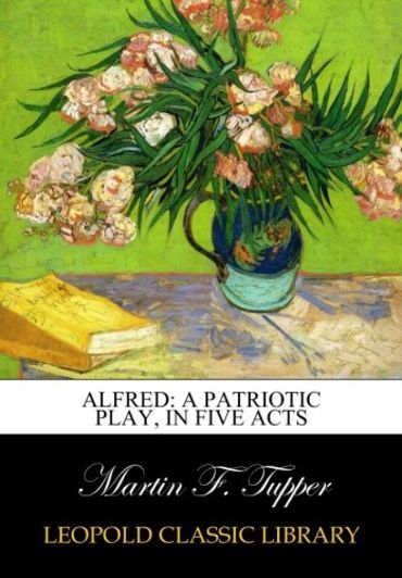 Alfred: A Patriotic Play, in Five Acts by Martin F. Tupper | Goodreads