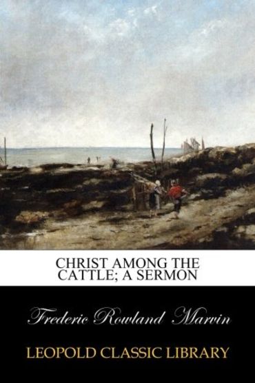 Christ among the cattle; a sermon by Frederic Rowland Marvin | Goodreads