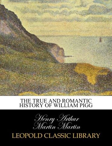 The true and romantic history of William Pigg by Henry Arthur Martin ...