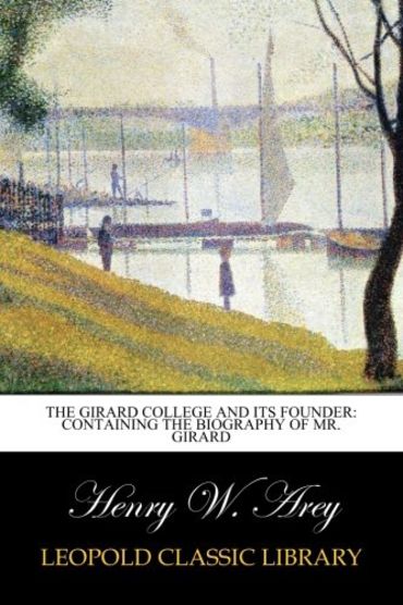 The Girard College and Its Founder: Containing the Biography of Mr ...