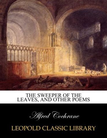 The Sweeper of the Leaves, and Other Poems by Alfred Cochrane | Goodreads