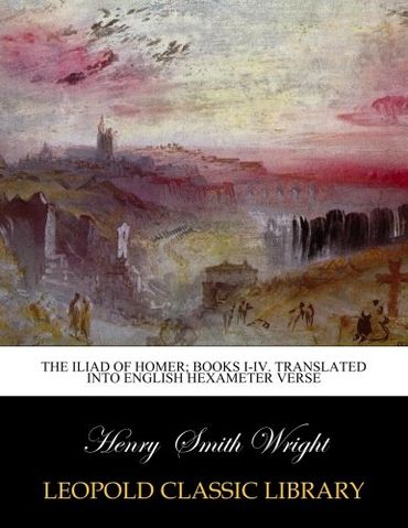 The iliad of Homer; books I-IV. Translated into English hexameter verse ...