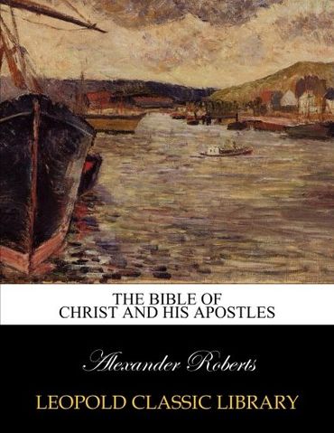 The Bible of Christ and his apostles by Alexander Roberts | Goodreads
