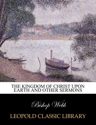 The kingdom of Christ upon earth and other sermons by Bishop Webb ...