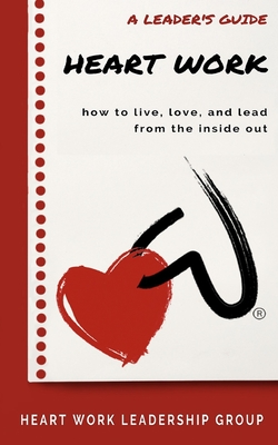 Heart Work: How to live, love, and lead from the inside out: A Leader's ...