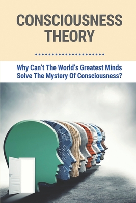 Consciousness Theory: Why Can’t The World’s Greatest Minds Solve The ...