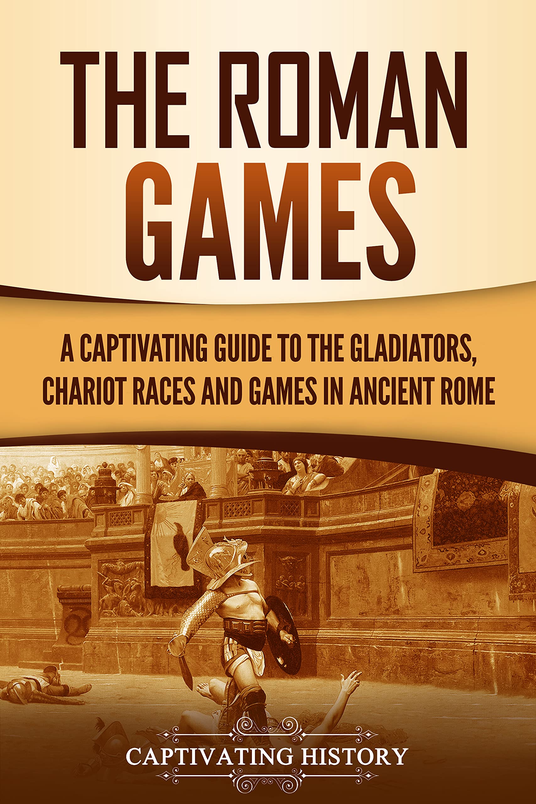 The Roman Games: A Captivating Guide to the Gladiators, Chariot Races ...