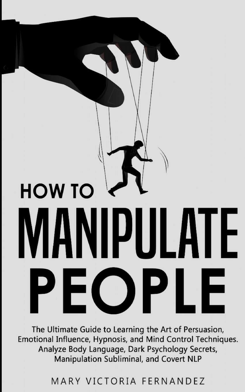 How to Manipulate People: The Ultimate Guide to Learning the Art of Persuasion, Emotional ...