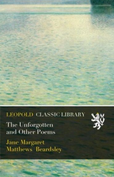 The Unforgotten and Other Poems by Jane Margaret Matthews Beardsley ...