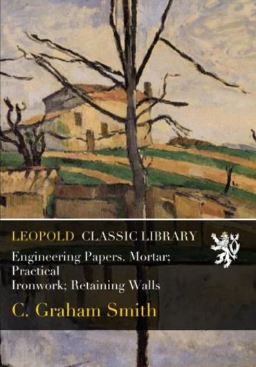 Engineering Papers. Mortar; Practical Ironwork; Retaining Walls by C ...