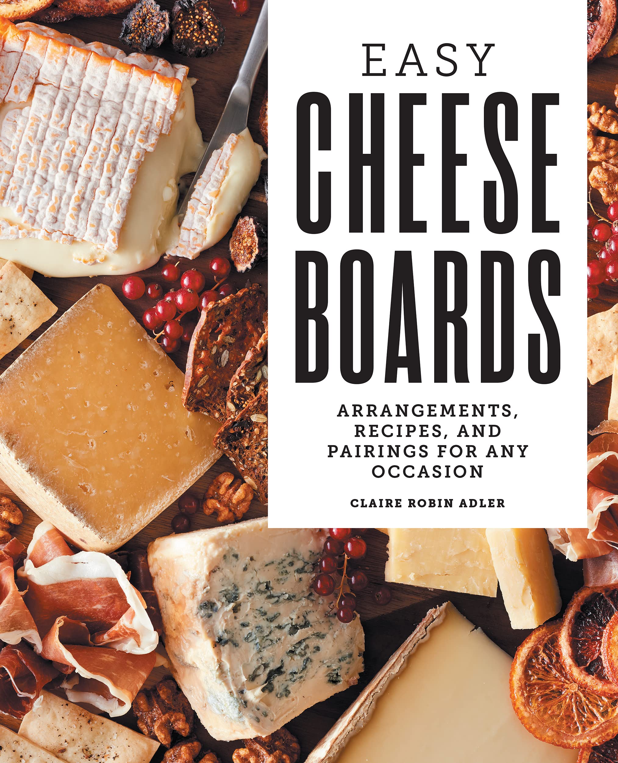 Easy Cheese Boards: Arrangements, Recipes, and Pairings for Any ...