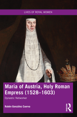 Maria of Austria, Holy Roman Empress (1528-1603): Dynastic Networker by ...