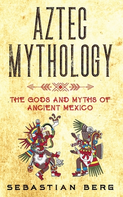 Aztec Mythology: The Gods and Myths of Ancient Mexico by Sebastian Berg ...
