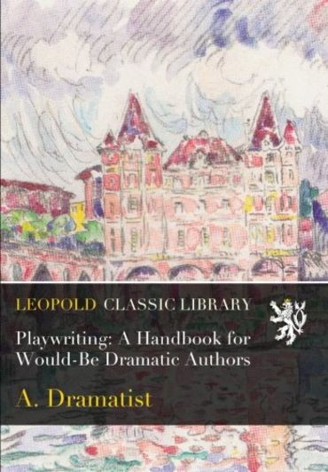 Playwriting: A Handbook for Would-Be Dramatic Authors by A. Dramatist ...