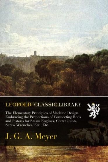 The Elementary Principles of Machine Design, Embracing the Proportions ...