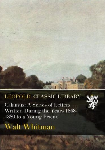 Calamus: A Series of Letters Written During the Years 1868-1880 to a ...