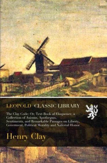 The Clay Code: Or, Text-Book of Eloquence, a Collection of Axioms ...