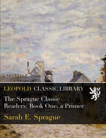 The Sprague Classic Readers: Book One, a Primer by Sarah E. Sprague ...