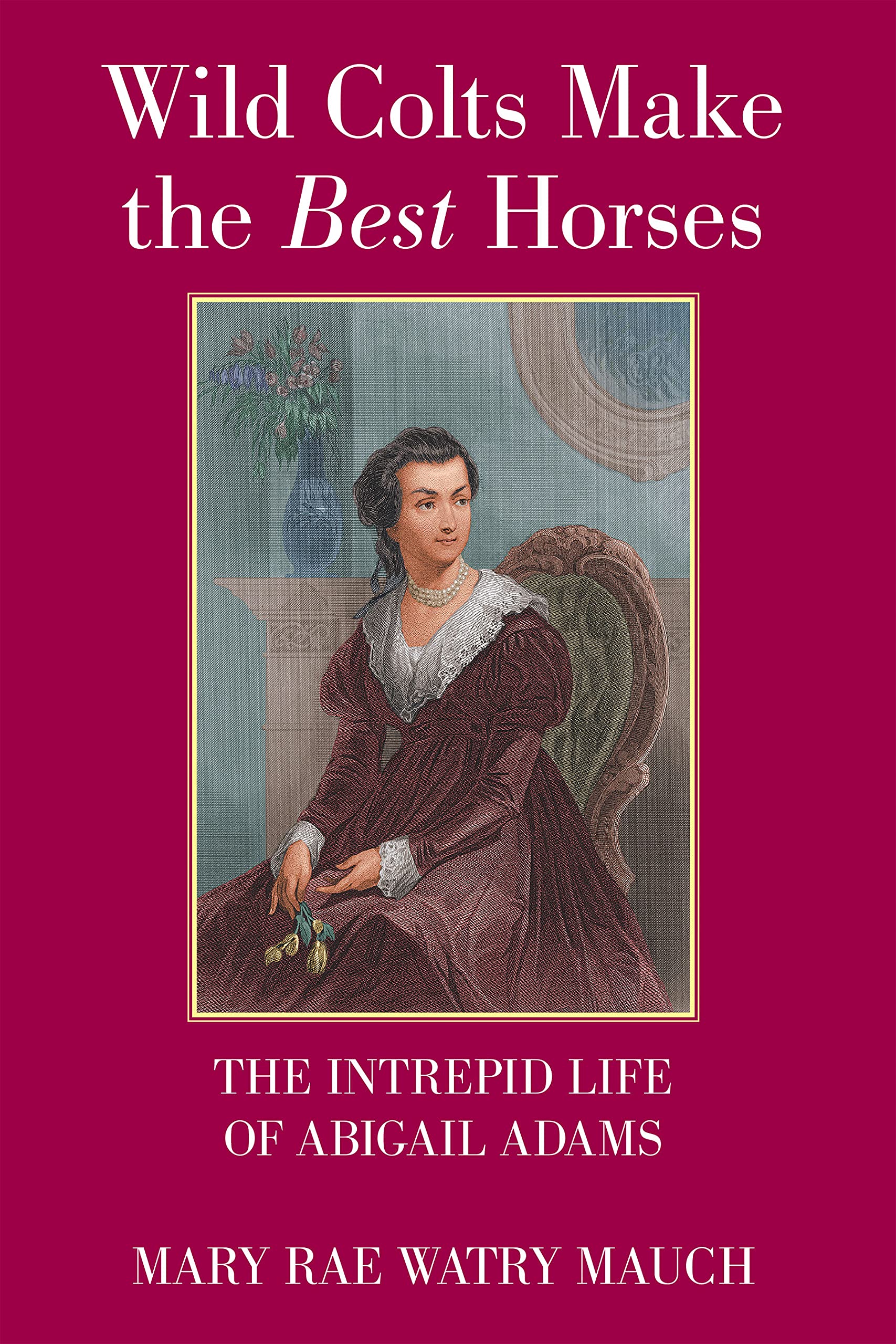 Wild Colts Make the Best Horses: The Intrepid Life of Abigail Adams by ...