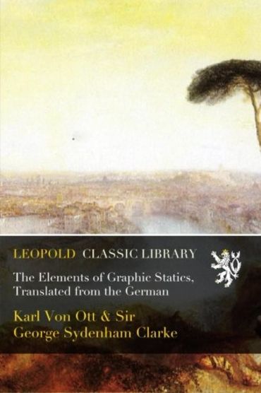 The Elements of Graphic Statics, Translated from the German by Karl Von ...