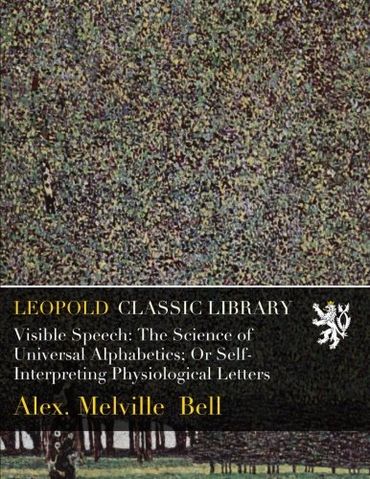 Visible Speech: The Science of Universal Alphabetics; Or Self ...