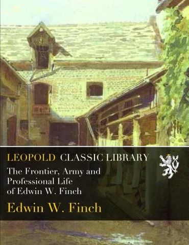 The Frontier, Army and Professional Life of Edwin W. Finch by Edwin W ...