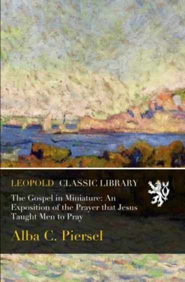 The Gospel in Miniature: An Exposition of the Prayer that Jesus Taught ...