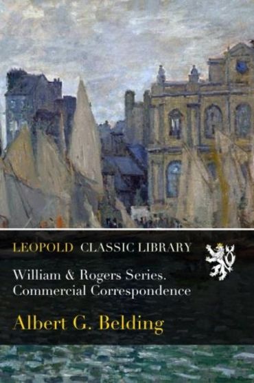 William & Rogers Series. Commercial Correspondence by Albert G. Belding ...