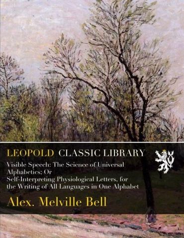 Visible Speech: The Science of Universal Alphabetics; Or Self ...
