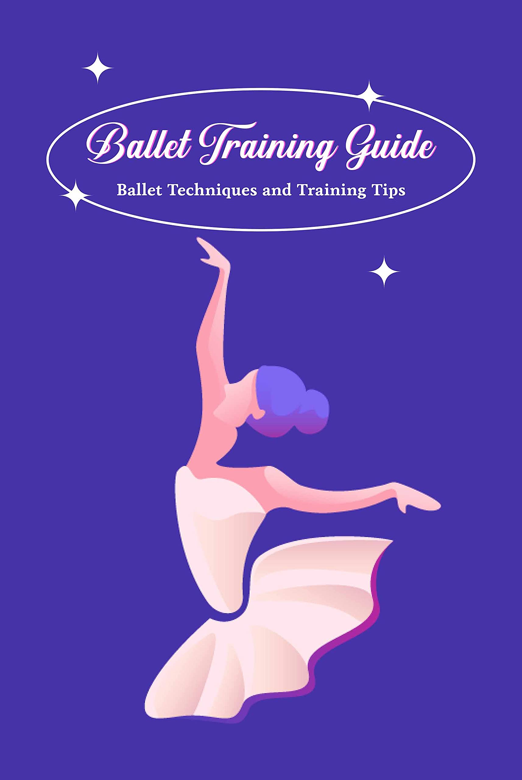 Ballet Training Guide: Ballet Techniques and Training Tips: Ballet for ...