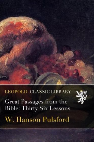 Great Passages from the Bible: Thirty Six Lessons by W. Hanson Pulsford ...