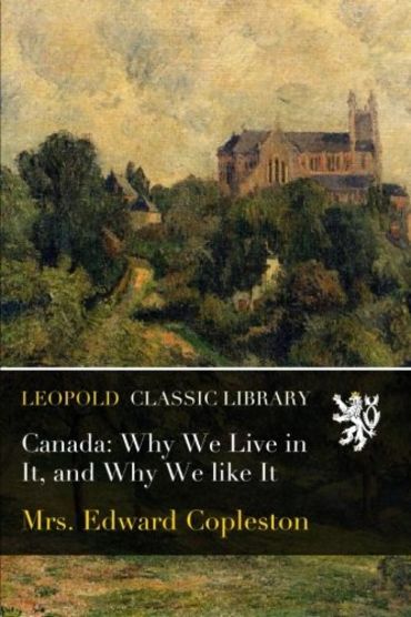 Canada: Why We Live in It, and Why We like It by Edward Copleston ...