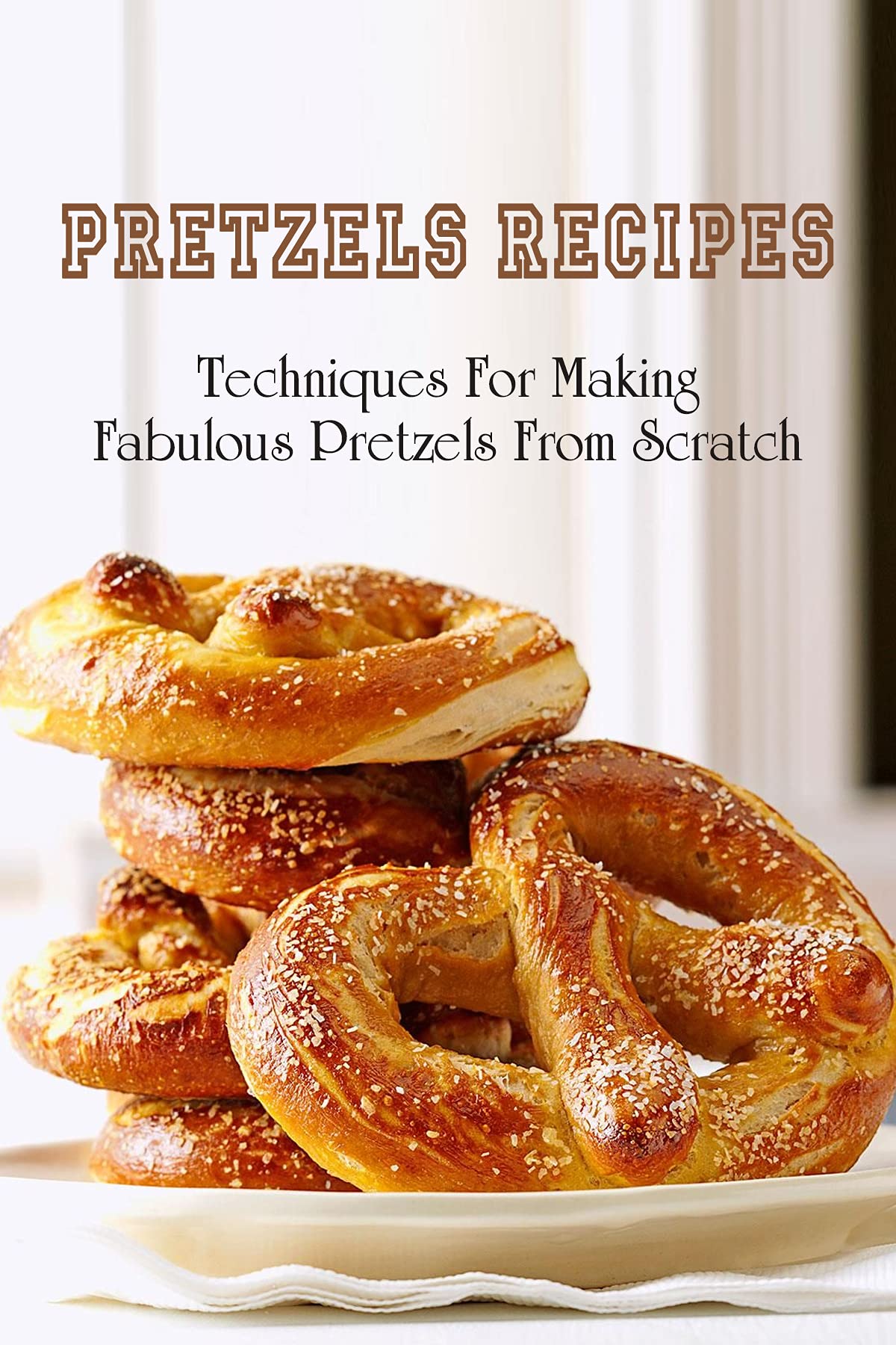 Pretzels Recipes: Techniques For Making Fabulous Pretzels From Scratch ...
