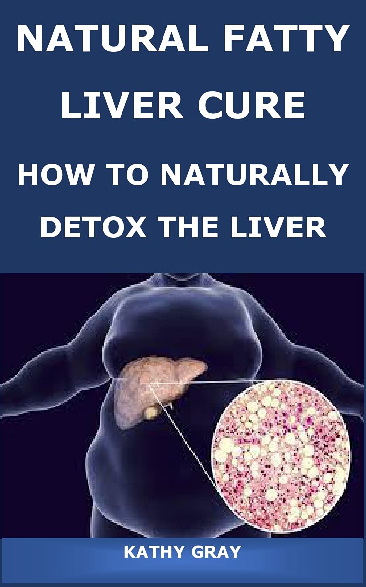 NATURAL FATTY LIVER CURE: HOW TO NATURALLY DETOX THE LIVER: A complete ...