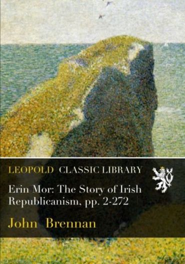 Erin Mor: The Story of Irish Republicanism, pp. 2-272 by John Brennan ...