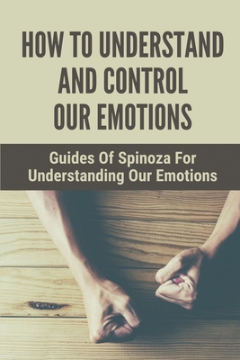 How To Understand And Control Our Emotions: Guides Of Spinoza For ...