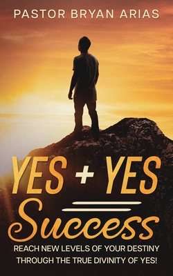Yes + Yes = Success: Reach New Levels of Your Destiny Through The True ...