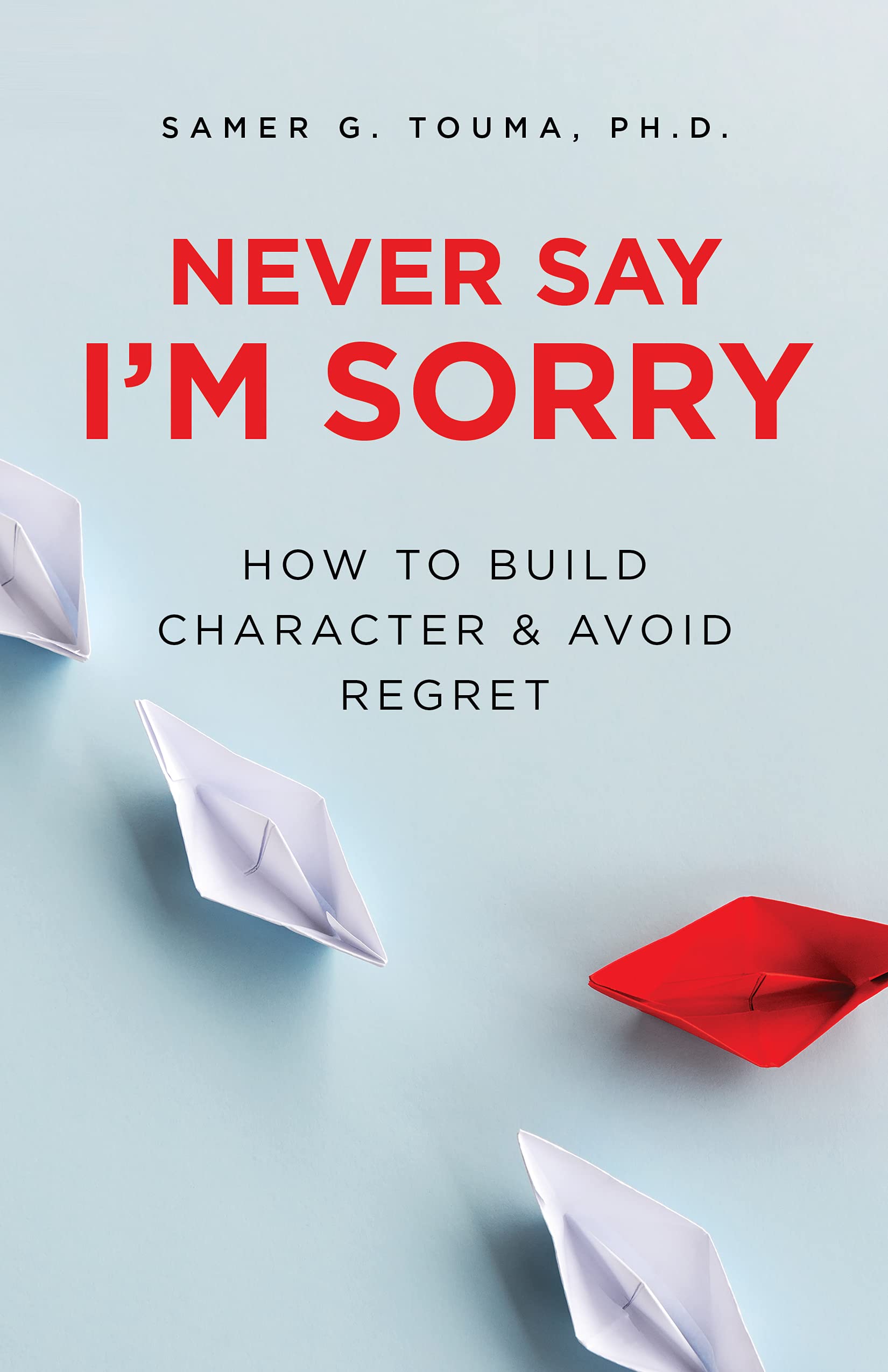 Never Say I'm Sorry: How to Build Character and Avoid Regret by Samer Touma | Goodreads