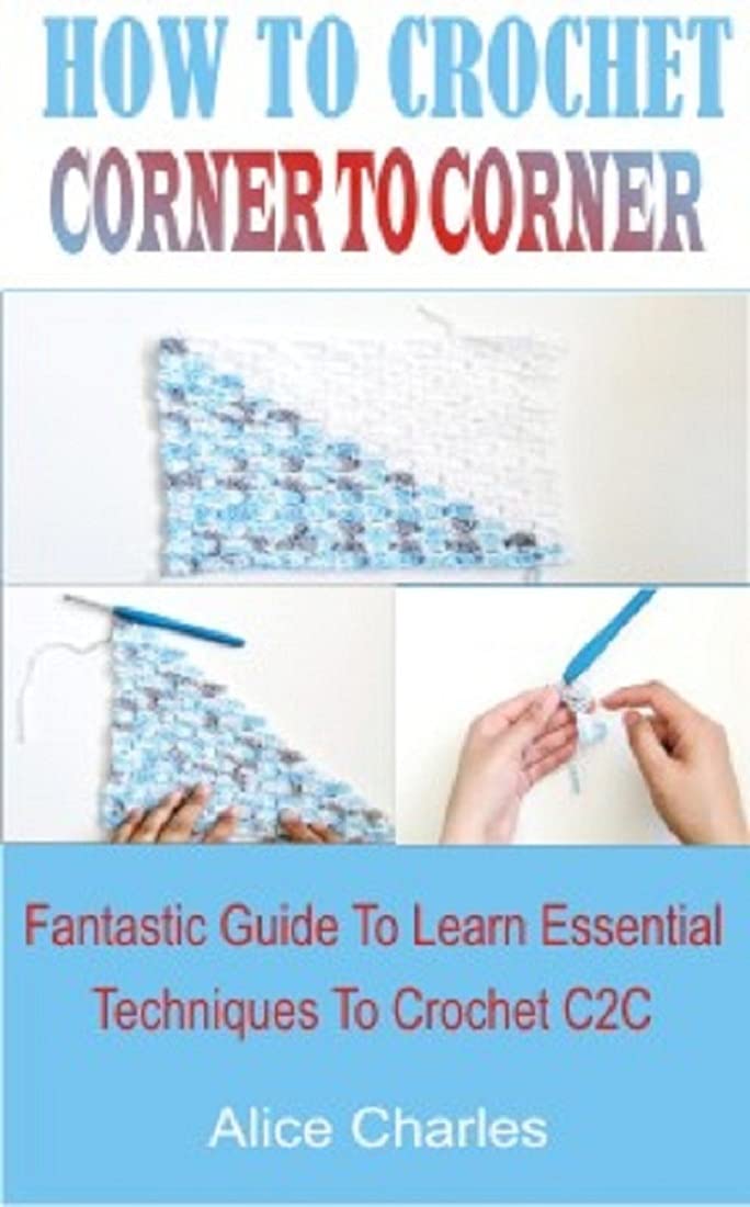 CORNER TO CORNER CROCHET : Complete Guide To Learn Essential Techniques To Crochet C2C by Alice ...