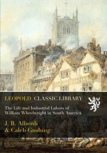 The Life and Industrial Labors of William Wheelwright in South America ...