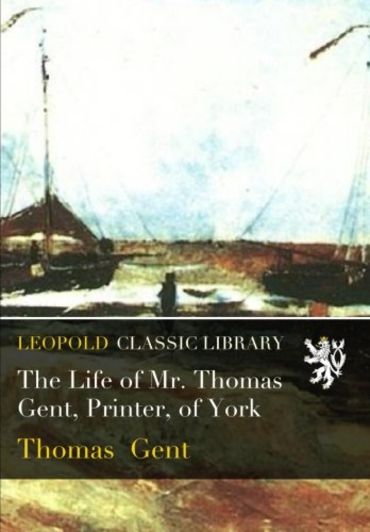 The Life of Mr. Thomas Gent, Printer, of York by Thomas Gent | Goodreads