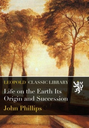 Life on the Earth Its Origin and Succession by John Phillips | Goodreads